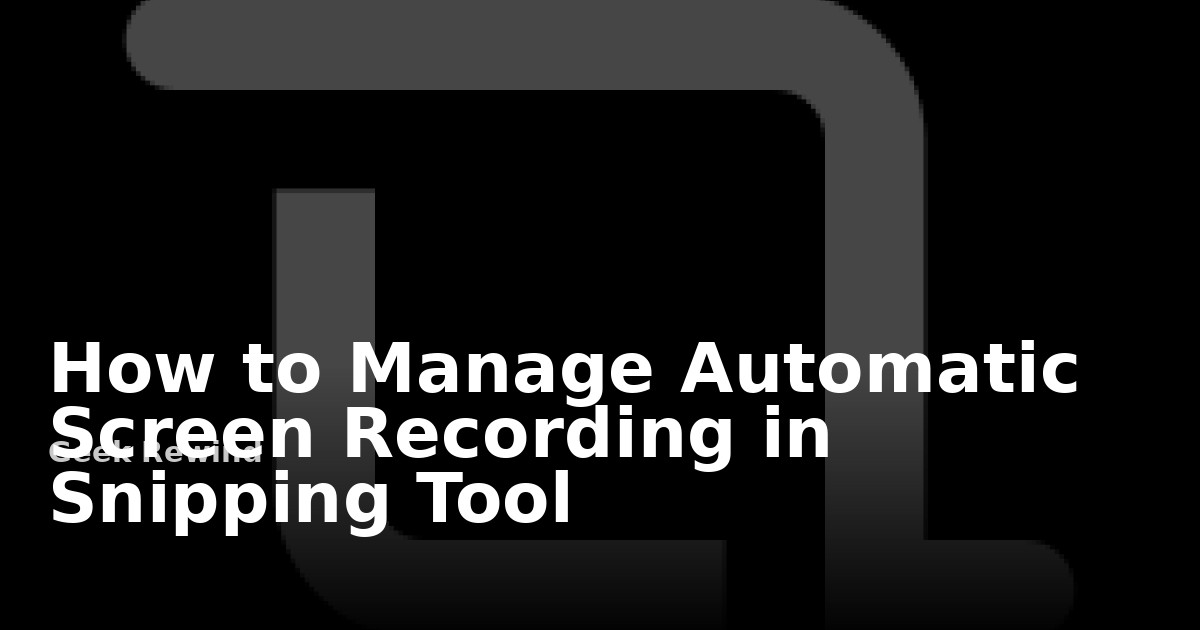 How to Manage Automatic Screen Recording in Snipping Tool | Geek Rewind